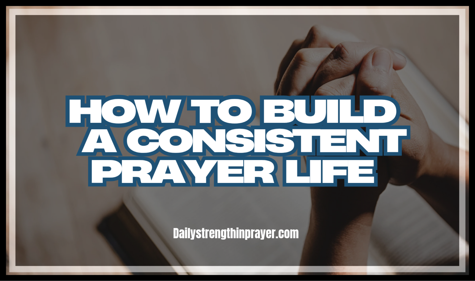How to Build a Consistent Prayer Life: A Step-by-Step Guide